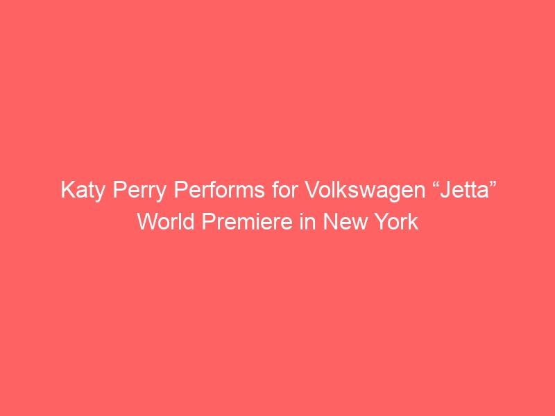Katy Perry Performs for Volkswagen “Jetta” World Premiere in New York ...